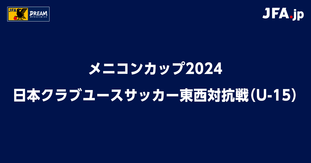 日程・結果｜メニコンカップ2024 日本クラブユースサッカー東西対抗戦（U-15）｜JFA.jp