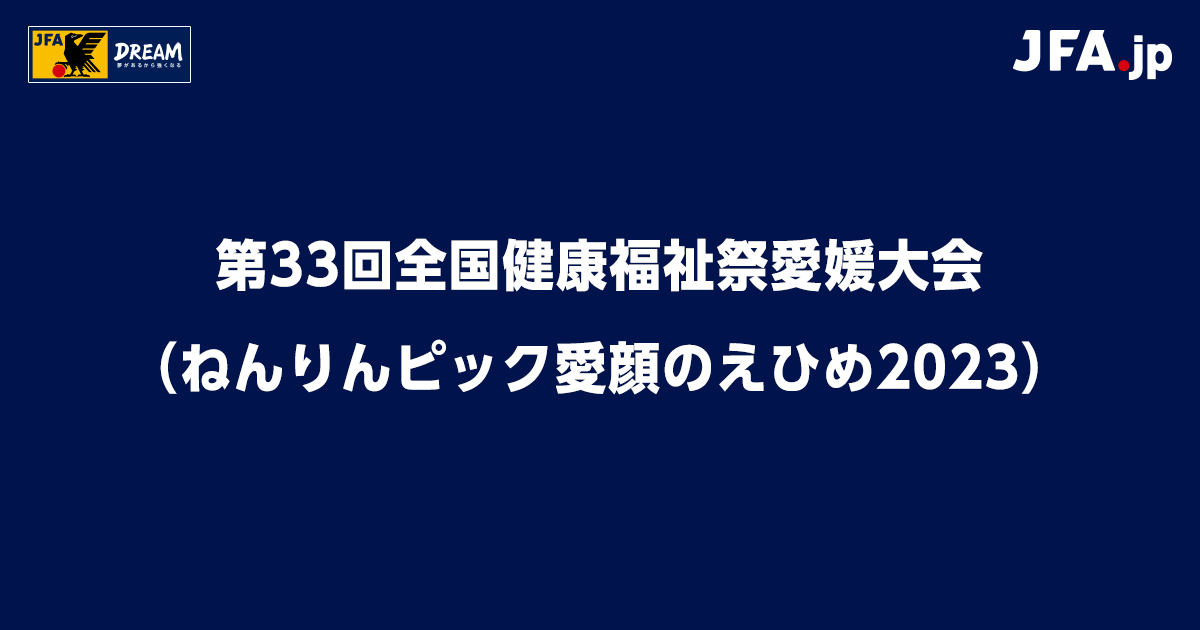 第33回全国健康福祉祭愛媛大会（ねんりんピック愛顔のえひめ2023） TOP｜JFA｜公益財団法人日本サッカー協会