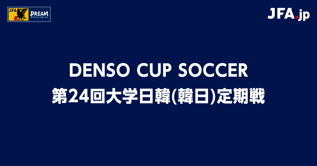 DENSO CUP SOCCER 第24回大学日韓（韓日）定期戦 TOP｜JFA｜公益財団法人日本サッカー協会