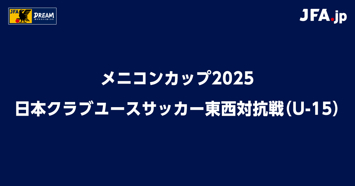 メニコンカップ2025 日本クラブユースサッカー東西対抗戦（U-15） TOP｜JFA｜公益財団法人日本サッカー協会